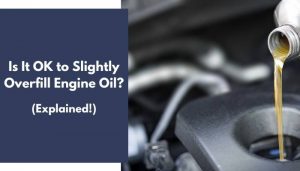 Is It OK to Slightly Overfill Engine Oil? (Explained!)