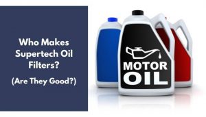 Who Makes Supertech Oil Filters? (And Are They Any Good?)