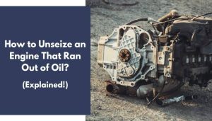 How to Unseize an Engine That Ran Out of Oil? (Explained!)