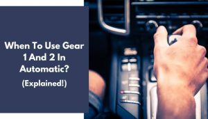 When To Use Gear 1 And 2 In Automatic? (Explained)